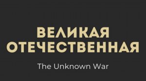 Великая Отечественная  (Неизвестная война / The Unknown War)