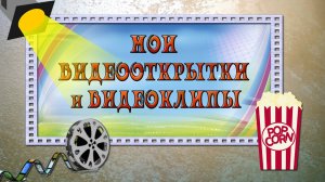 Мои видеооткрытки  и видеоклипы