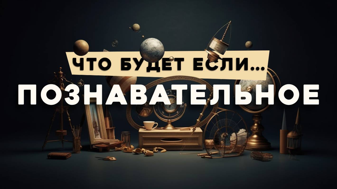 «Что Если» Познавательные видео