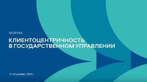 ФОРУМ КЛИЕНТОЦЕНТРИЧНОСТЬ В ГОСУДАРСТВЕННОМ УПРАВЛЕНИИ 21-22 декабря 2023 г.