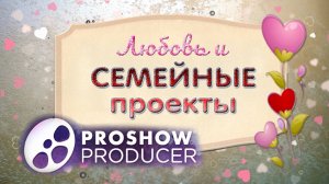 Любовь и СЕМЕЙНЫЕ проекты ProShow Producer