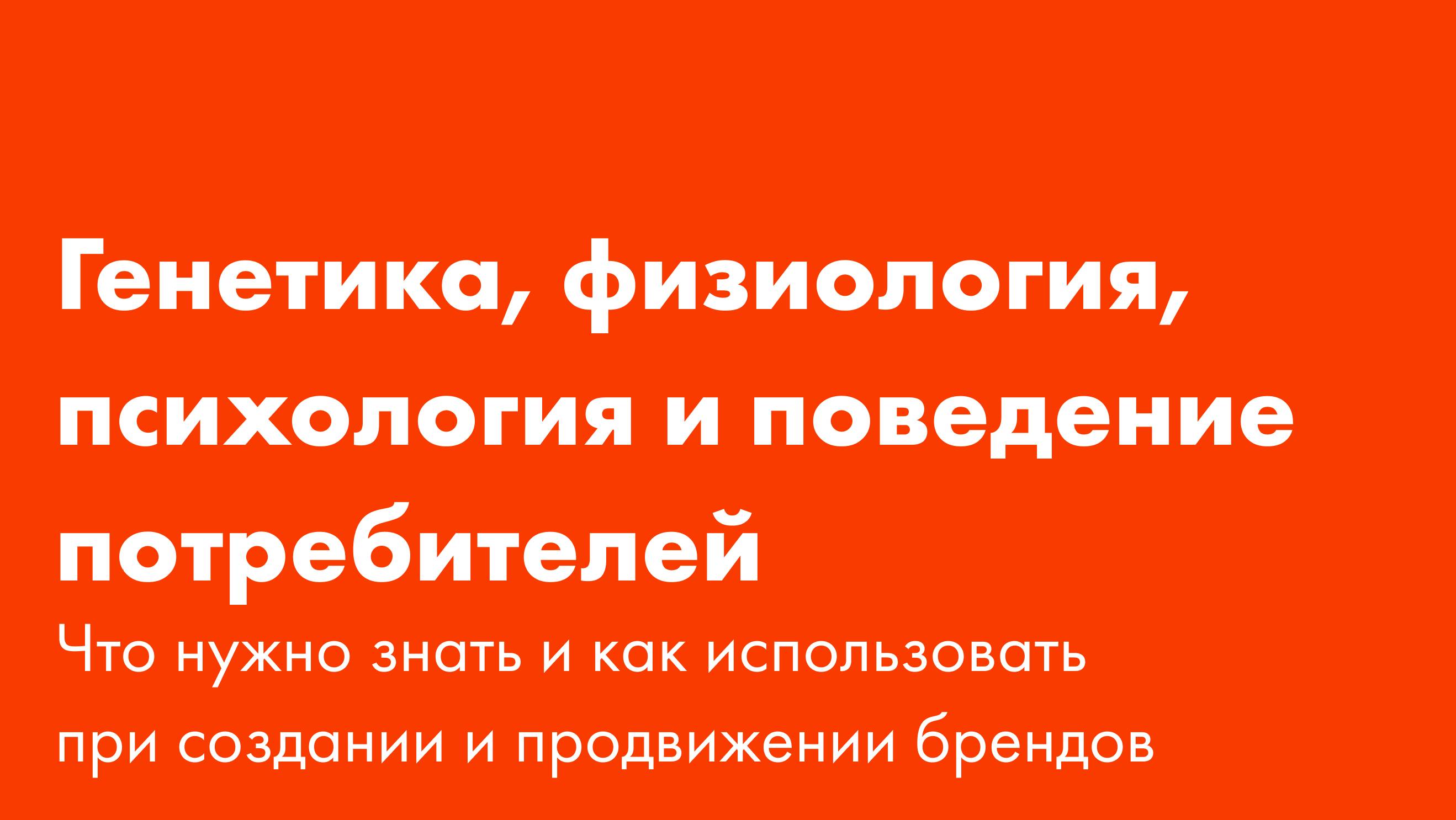 Генетика, физиология, психология и поведение потребителей . Что нужно знать и как использовать при создании и продвижении брендов.