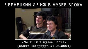 2004. ЧЕРНЕЦКИЙ И ЧИЖ В МУЗЕЕ БЛОКА – «ЧЕ И ЧИ В МУЗЕЕ БЛОКА» (СПб 27.03.2004)