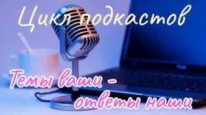 Цикл подкастов ″Темы ваши - ответы наши″