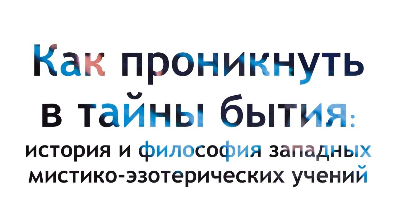 Цикл лекций ″Как проникнуть в тайны бытия - история и философия западных мистико-эзотерических учений″