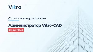 Серия мастер-классов ″Администратор Vitro-CAD. Лето ′2024″