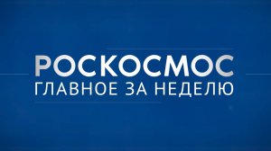 Роскосмос. Главное за неделю.