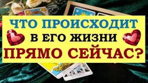 ЧТО ПРОИСХОДИТ В ЕГО ЖИЗНИ ПРЯМО СЕЙЧАС?