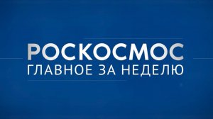 Роскосмос. Главное за неделю.