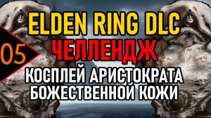 🔥 ELDEN RING DLC / ЧЕЛЛЕНДЖ / КОСПЛЕЙ 🔥 АРИСТОКРАТ БОЖЕСТВЕННОЙ КОЖИ 🔥 ALL BOSSES 🔥