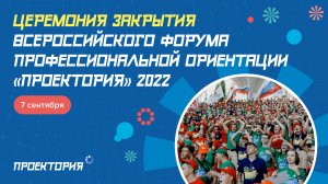 Церемония закрытия Всероссийского форума профессиональной ориентации «Проектория» 2022