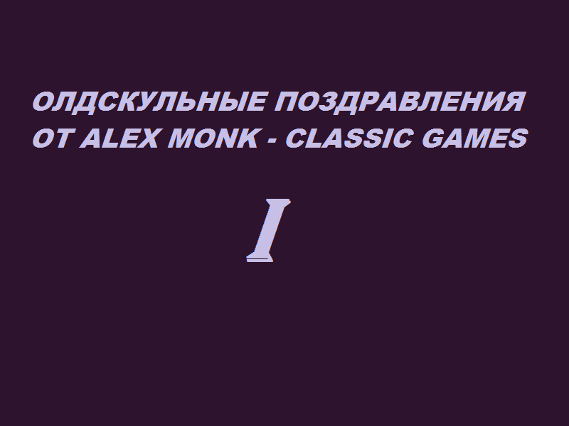 ОЛДСКУЛЬНЫЕ ПОЗДРАВЛЕНИЯ ОТ ALEX MONK - CLASSIC GAMES - рубрика