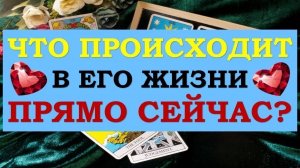 ЧТО ПРОИСХОДИТ В ЕГО ЖИЗНИ ПРЯМО СЕЙЧАС?